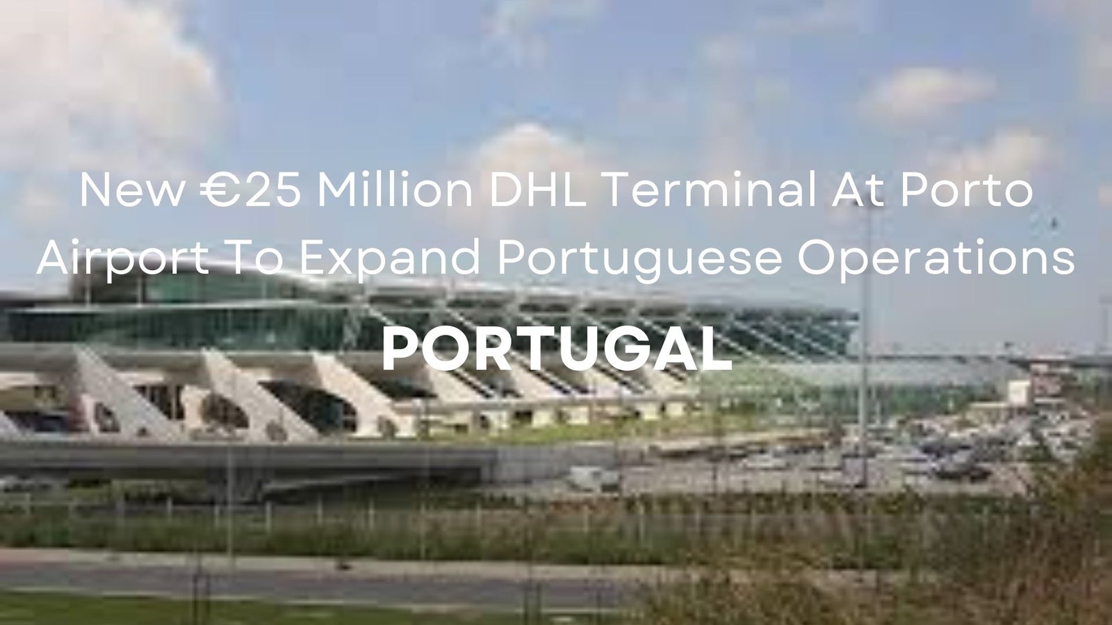 New €25 Million DHL Terminal At Porto Airport To Expand Portuguese ...